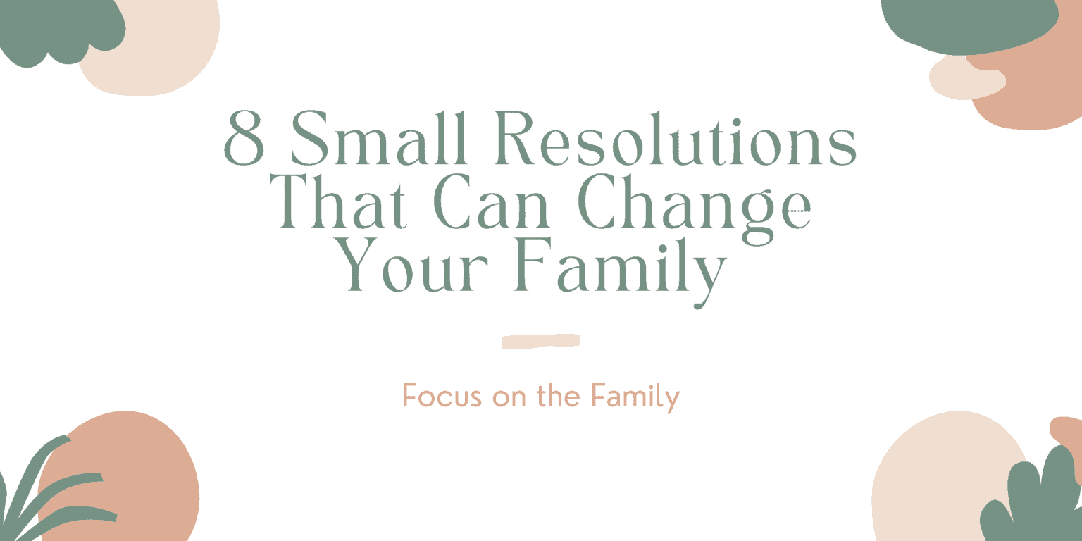 8 Small Resolutions That Can Change Your Family - Focus on the Family