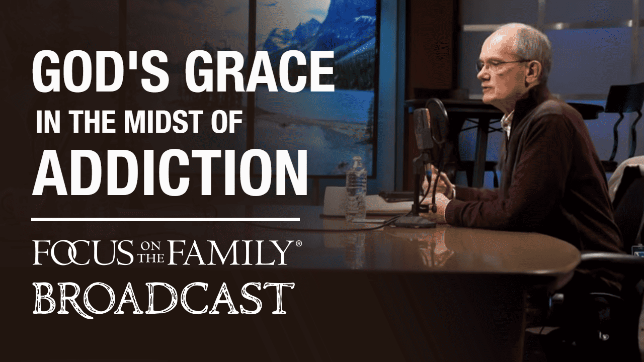 Being Shaped by God's Grace in the Midst of Addiction - Focus on the Family