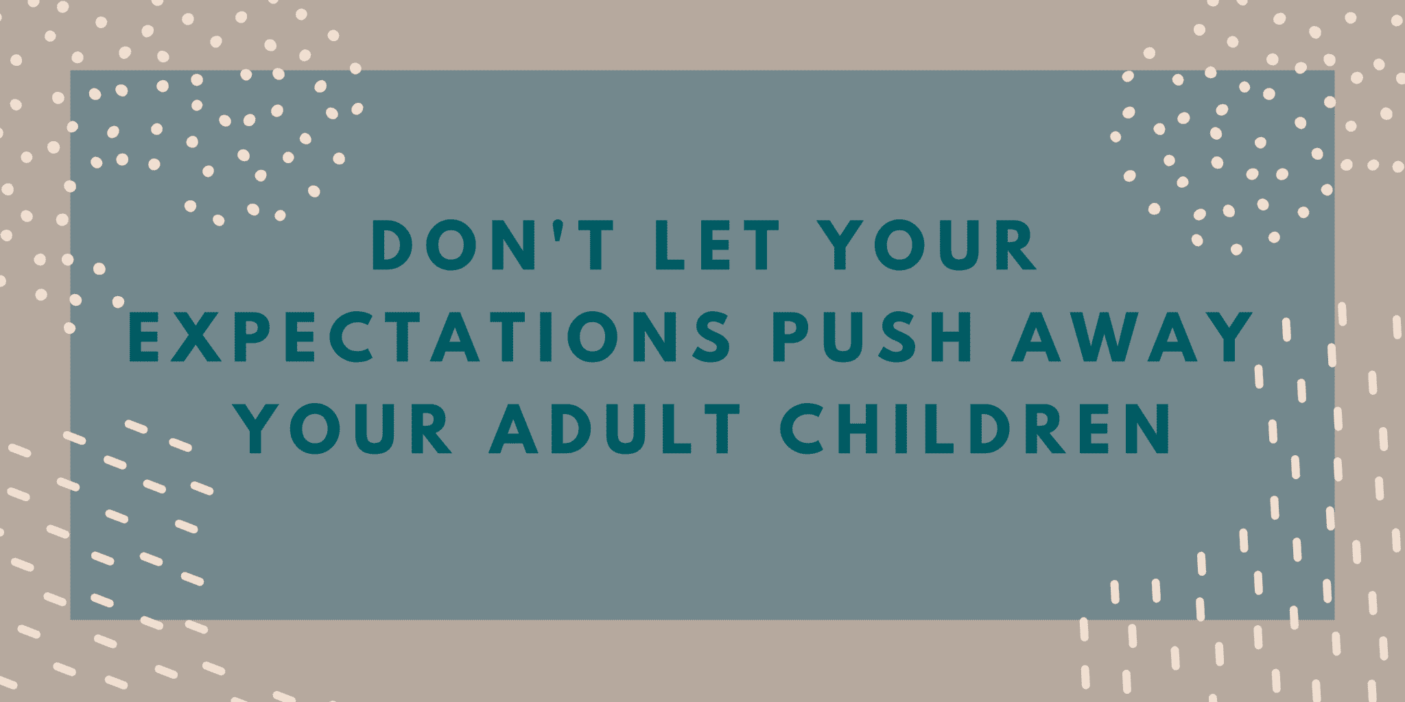 Don't Let Your Expectations Push Away Your Adult Children - Focus on ...