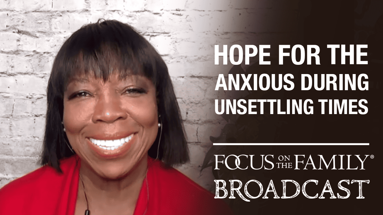Hope for the Anxious During Unsettling Times - Focus on the Family