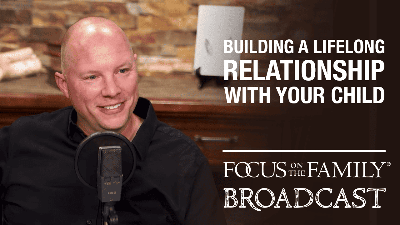 Building a Lifelong Relationship With Your Child - Focus on the Family