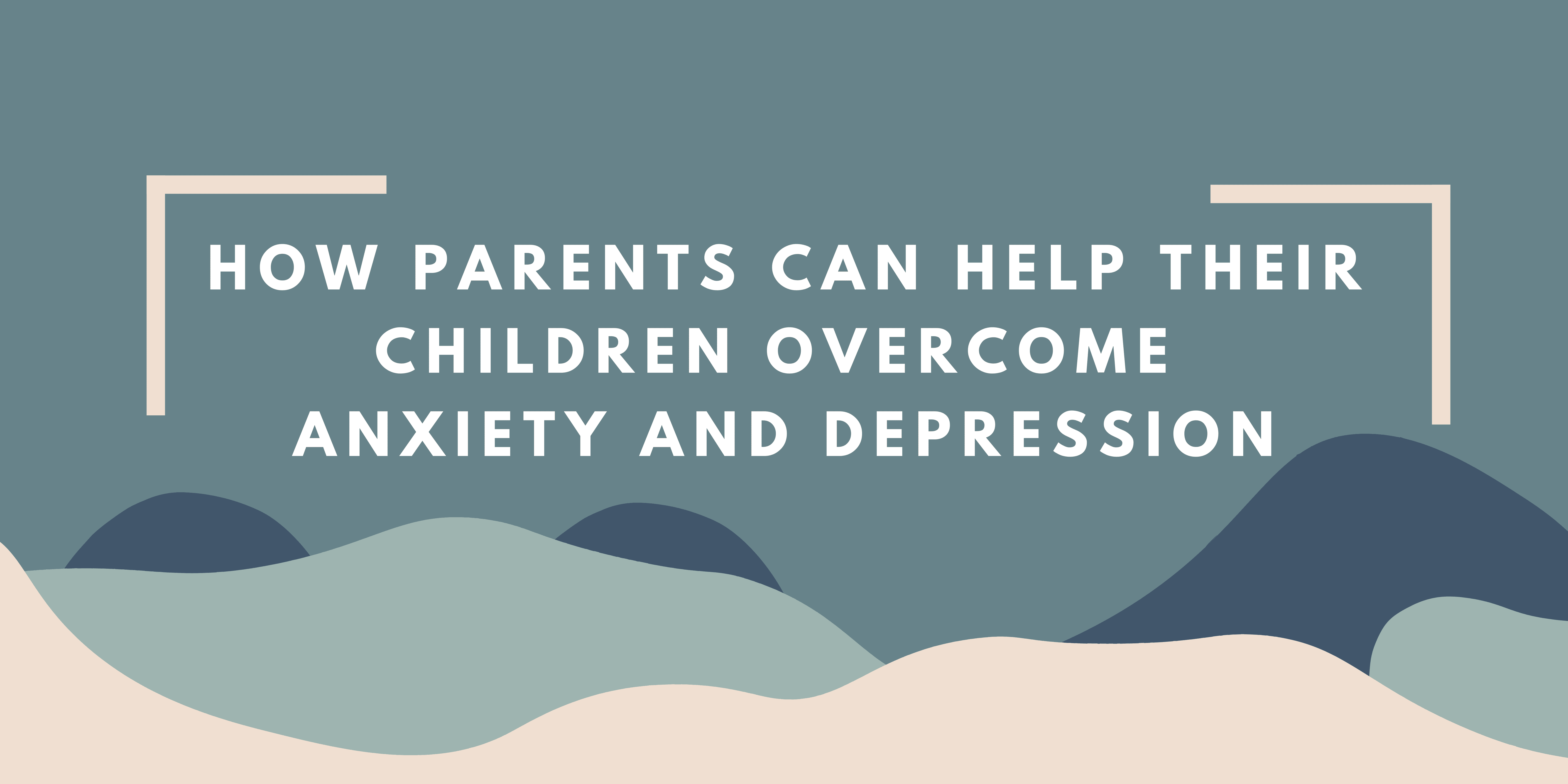 How Parents Can Help Their Children Overcome Anxiety and Depression ...